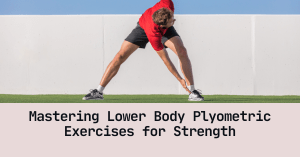 Mastering Lower Body Plyometric Exercises – A Step-by-Step Guide